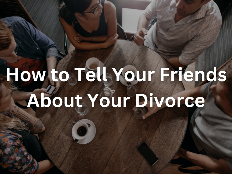 Comprehensive Tips on How to Tell Your Friends About Divorce